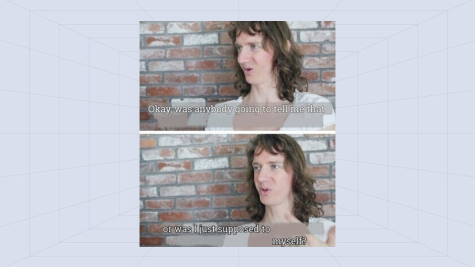 Was anybody going to tell me - AI Memes Template